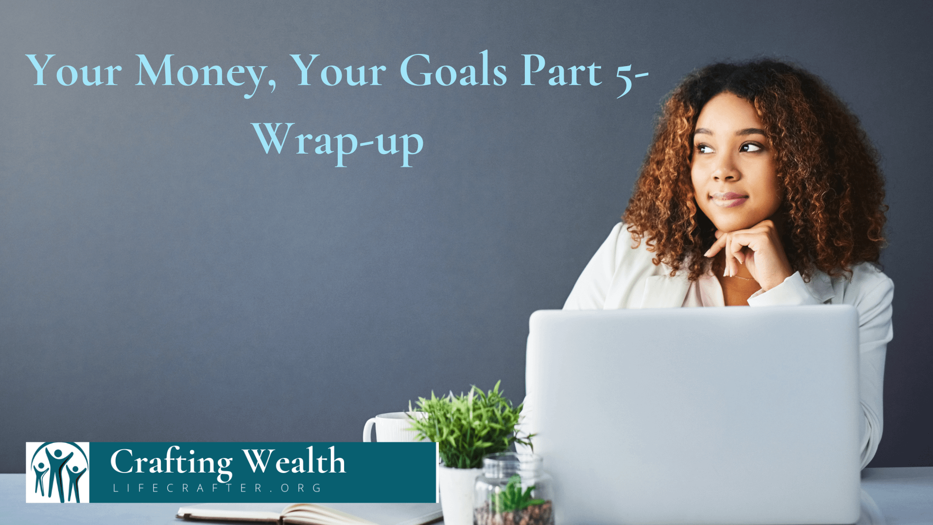 Your Money, Your Goals Part 5- Wrap-up - LifeCrafter